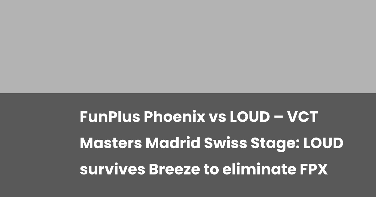 FunPlus Phoenix vs LOUD – VCT Masters Madrid Swiss Stage: LOUD survives Breeze to eliminate FPX ...